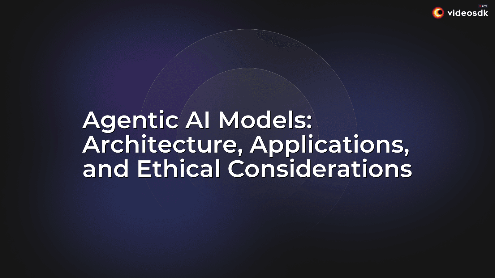 Agentic AI Models: Architecture, Applications, and Ethical Considerations - VideoSDK