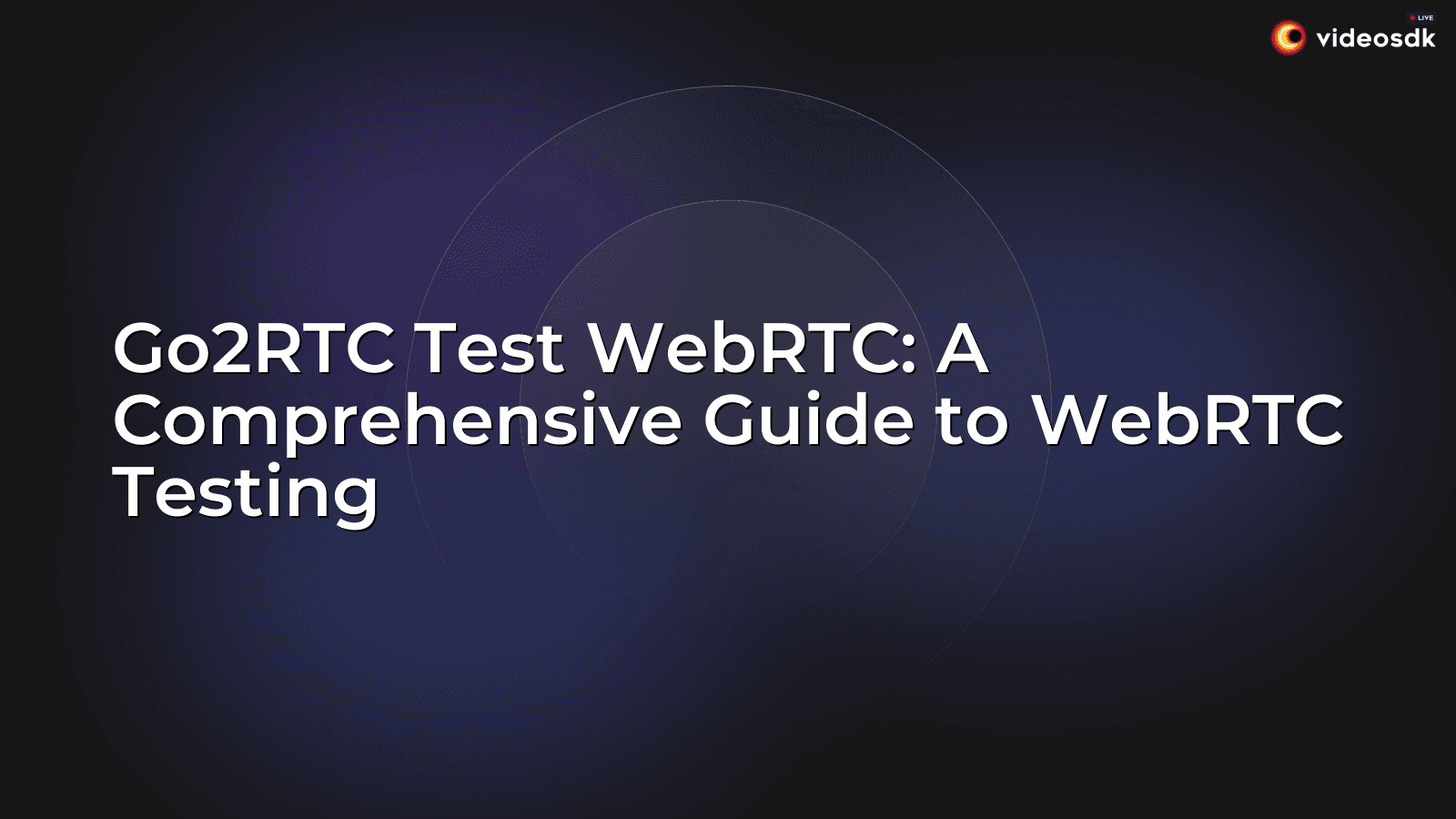 Go2RTC Test WebRTC: A Comprehensive Guide to WebRTC Testing - VideoSDK