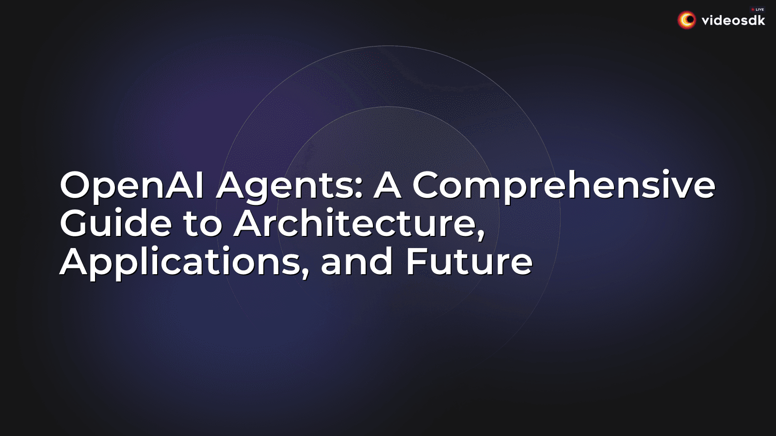 OpenAI Agents: A Comprehensive Guide to Architecture, Applications, and Future - VideoSDK